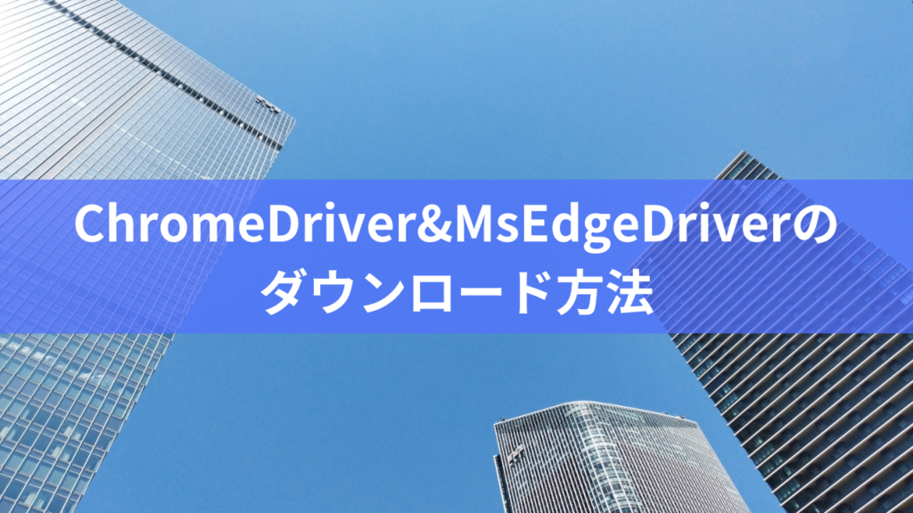 ChromeDriver&MsEdgeDriverのダウンロード方法