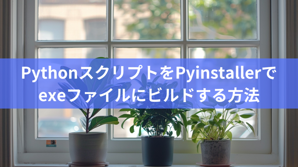 PythonスクリプトをPyinstallerでexeファイルにビルドする方法